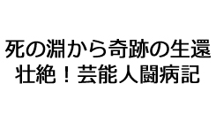 死の淵から奇跡の生還 壮絶！芸能人闘病記｜テレビ朝日